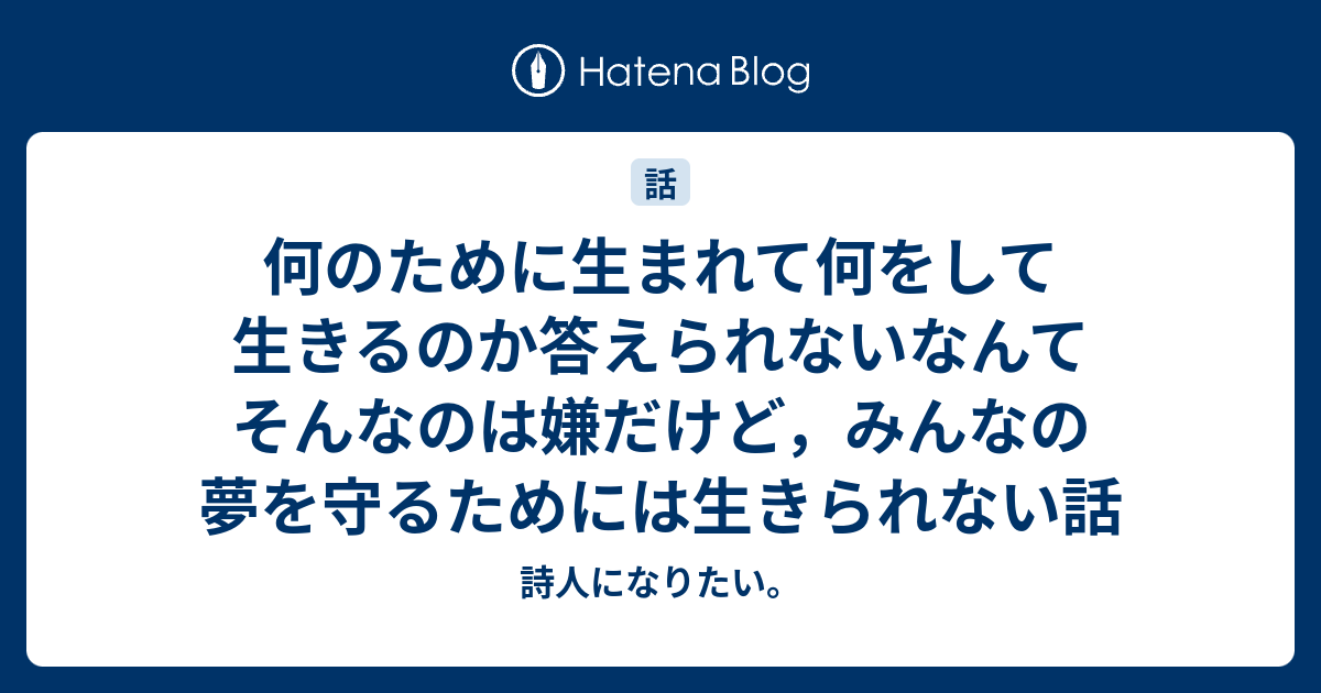何のために生まれて何をして生きるのか答えられないなんてそんなのは嫌だけど，みんなの夢を守るためには生きられない話 詩人になりたい。