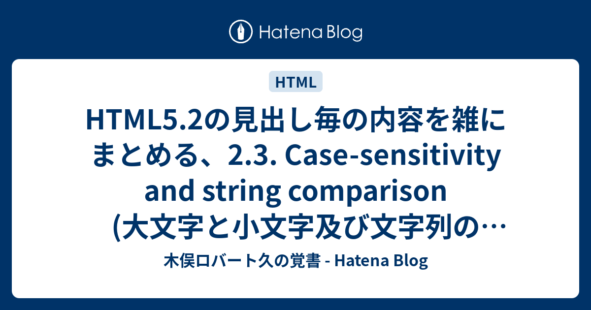 HTML5.2の見出し毎の内容を雑にまとめる、2.3. Case-sensitivity and string comparison (大文字と小文字及び文字列の比較) - 木俣ロバート久の ...