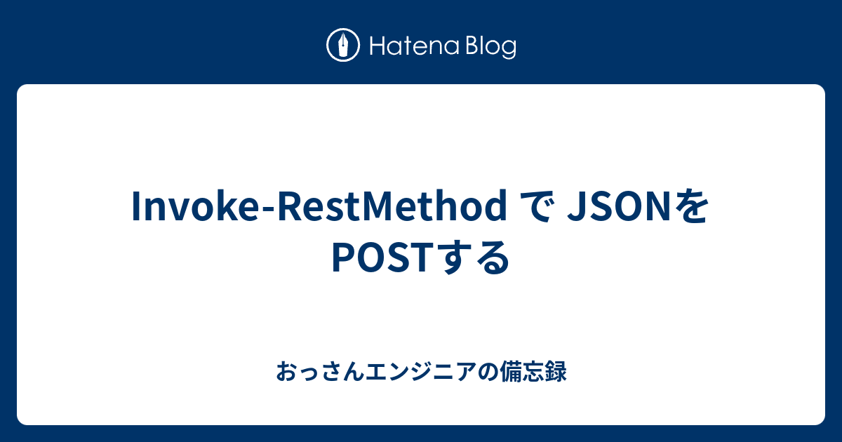 Invoke-RestMethod で JSONをPOSTする - おっさんエンジニアの備忘録