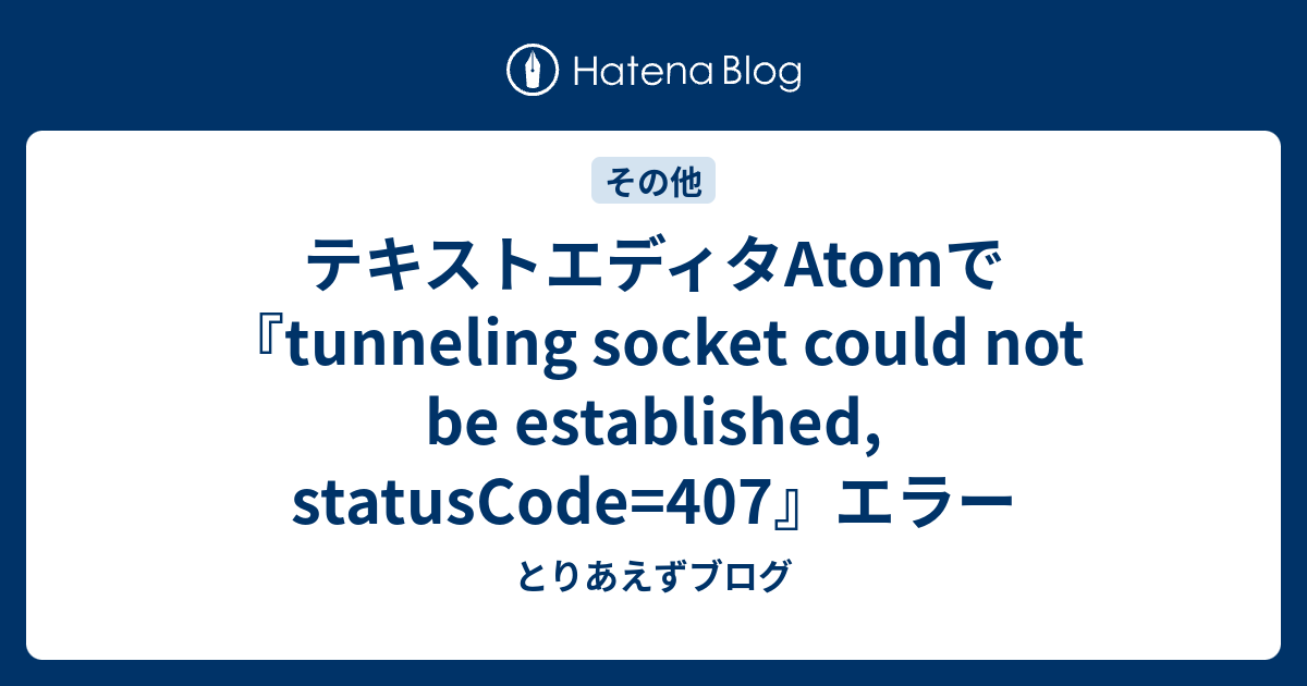 テキストエディタAtomで『tunneling socket could not be established, statusCode=407』エラー - とりあえずブログ