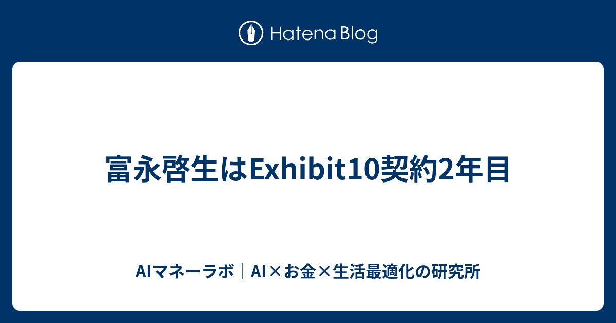 富永啓生はExhibit10契約2年目 - AIマネーラボ｜AI×お金×生活最適化の研究所