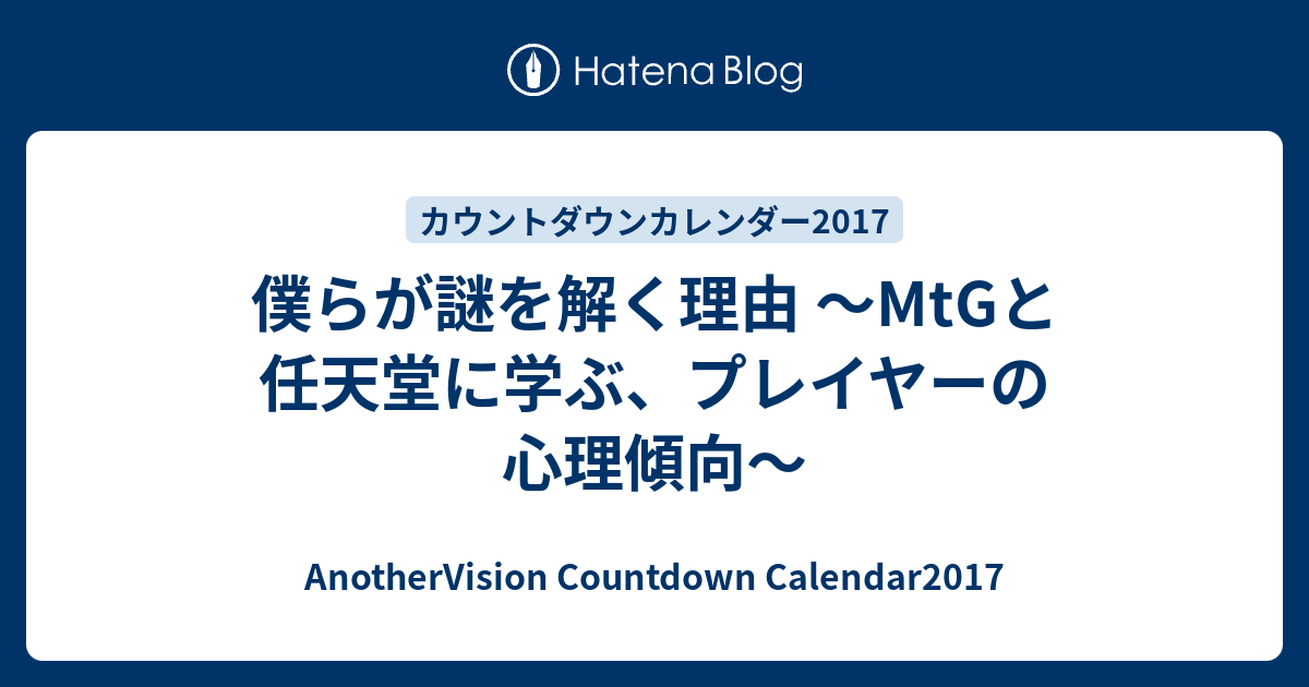 僕らが謎を解く理由 ～MtGと任天堂に学ぶ、プレイヤーの心理傾向～ - AnotherVision Countdown Calendar2017
