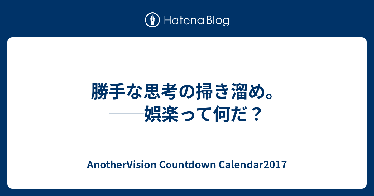 勝手な思考の掃き溜め。──娯楽って何だ？ - AnotherVision Countdown Calendar2017