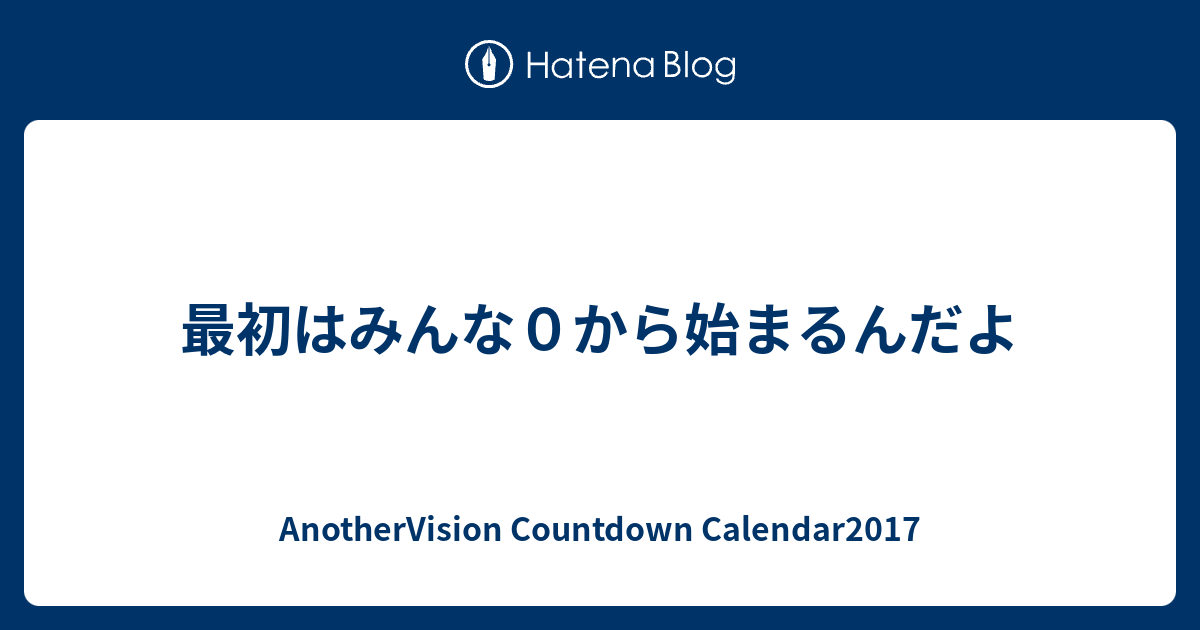 最初はみんな0から始まるんだよ - AnotherVision Countdown Calendar2017