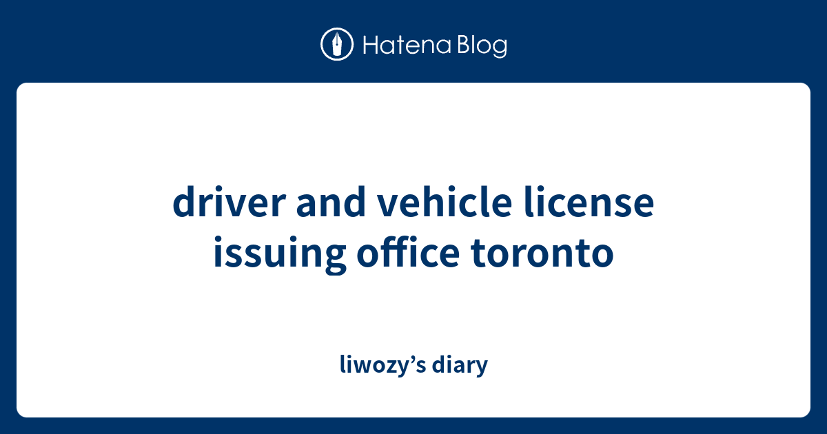 driver and vehicle license issuing office toronto - liwozy’s diary