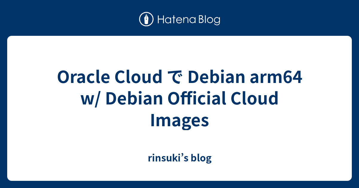 Oracle Cloud で Debian arm64 w/ Debian Official Cloud Images - rinsuki’s blog