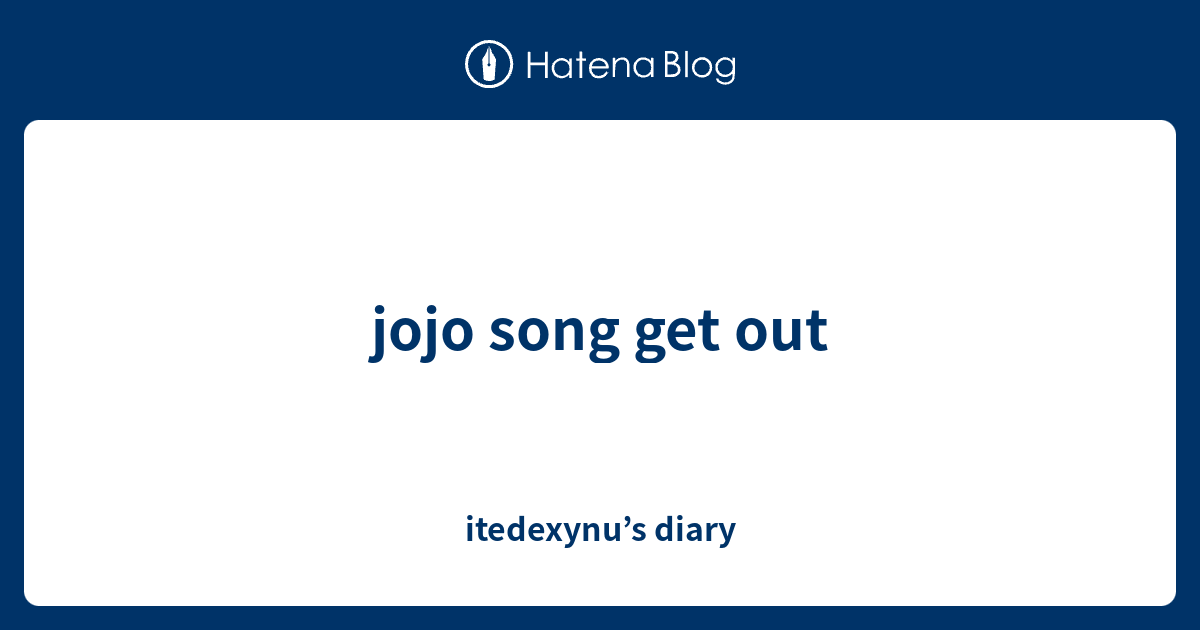 jojo song get out - itedexynu’s diary