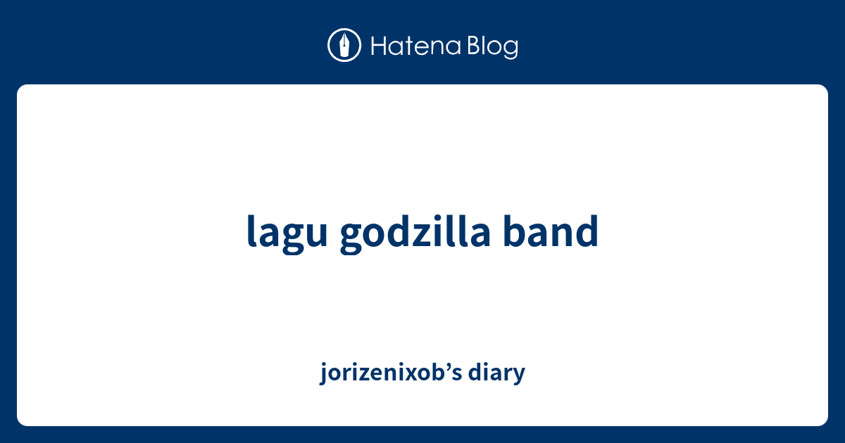 lagu godzilla band - jorizenixob’s diary
