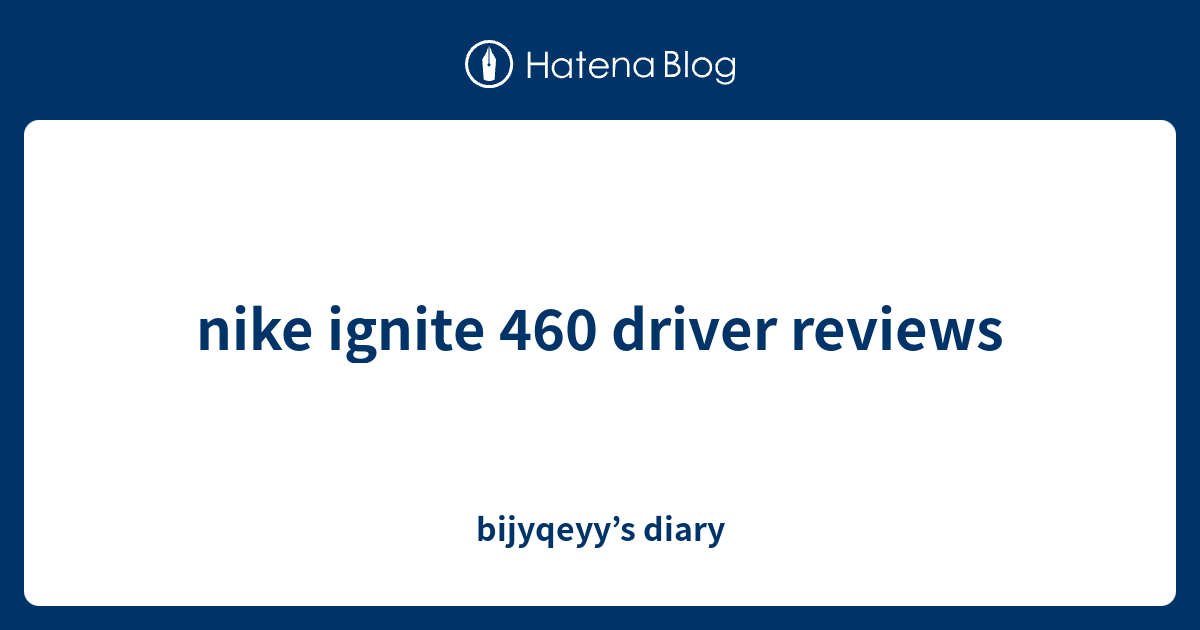 nike ignite 460 driver reviews - bijyqeyy’s diary