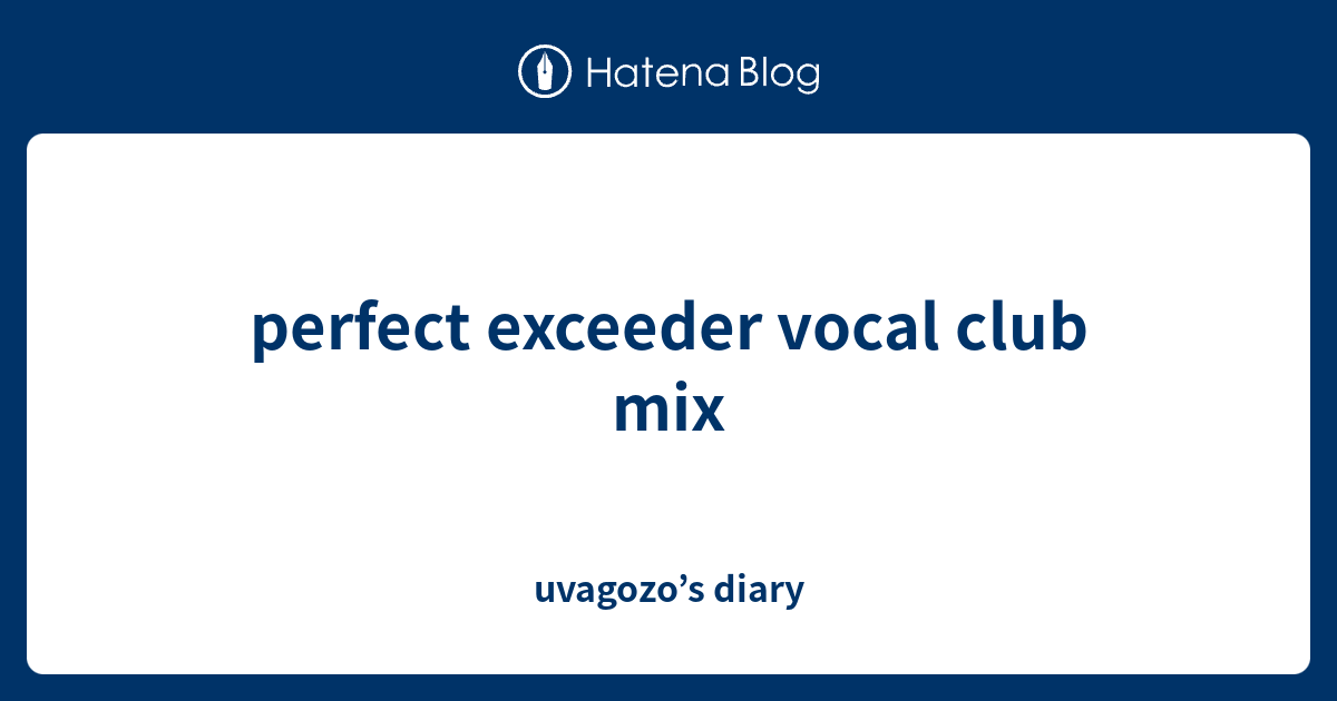 perfect exceeder vocal club mix - uvagozo’s diary