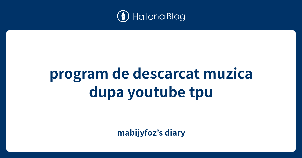program de descarcat muzica dupa youtube tpu - mabijyfoz’s diary
