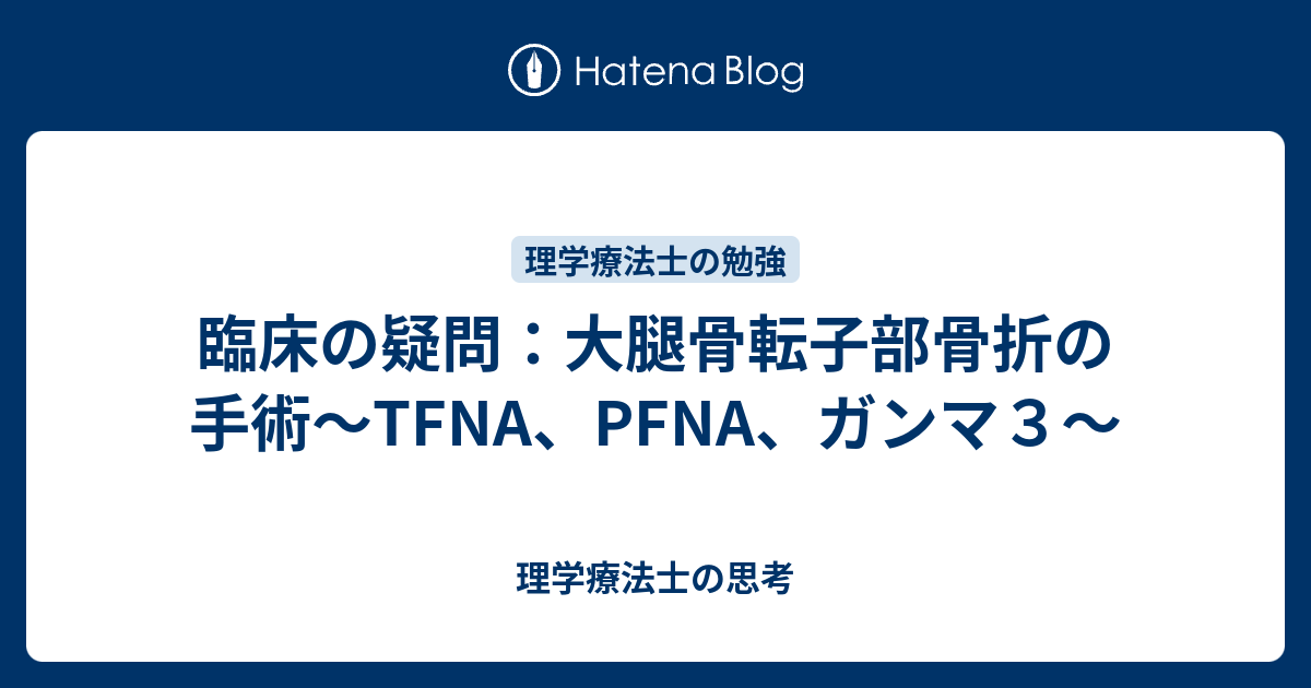 臨床の疑問：大腿骨転子部骨折の手術～TFNA、PFNA、ガンマ3～ - 理学療法士の思考