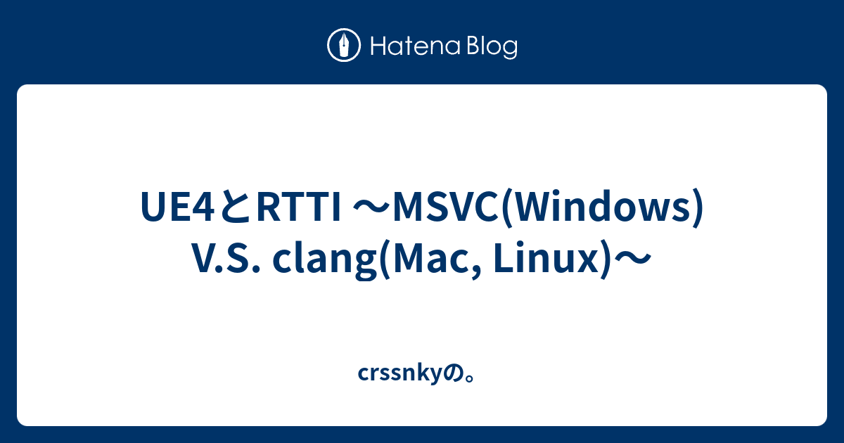 UE4とRTTI ～MSVC(Windows) V.S. clang(Mac, Linux)～ - crssnkyの。