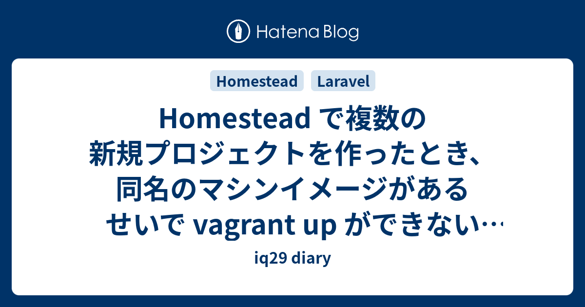 Homestead で複数の新規プロジェクトを作ったとき、同名のマシンイメージがあるせいで vagrant up ができない場合 - iq29 diary