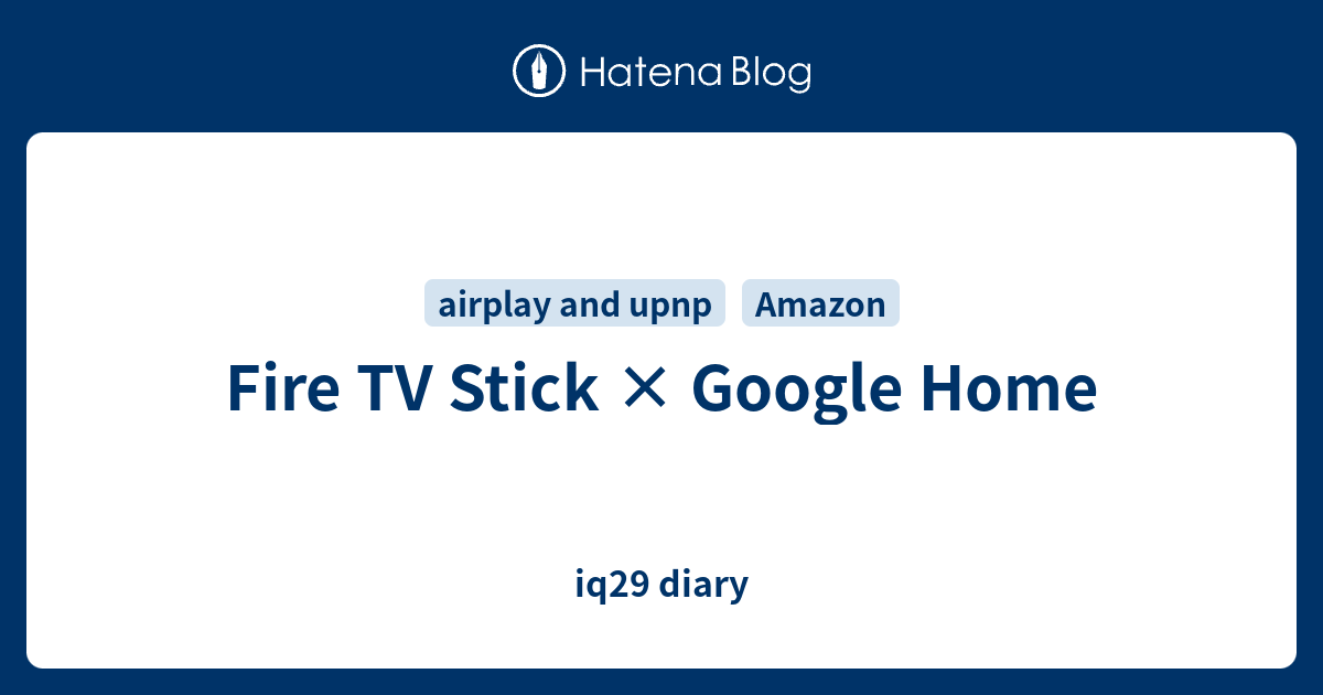 Fire TV Stick × Google Home - iq29 diary