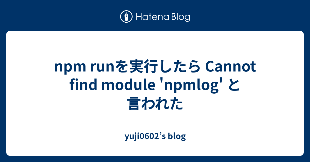 npm runを実行したら Cannot find module 'npmlog' と言われた - yuji0602’s blog