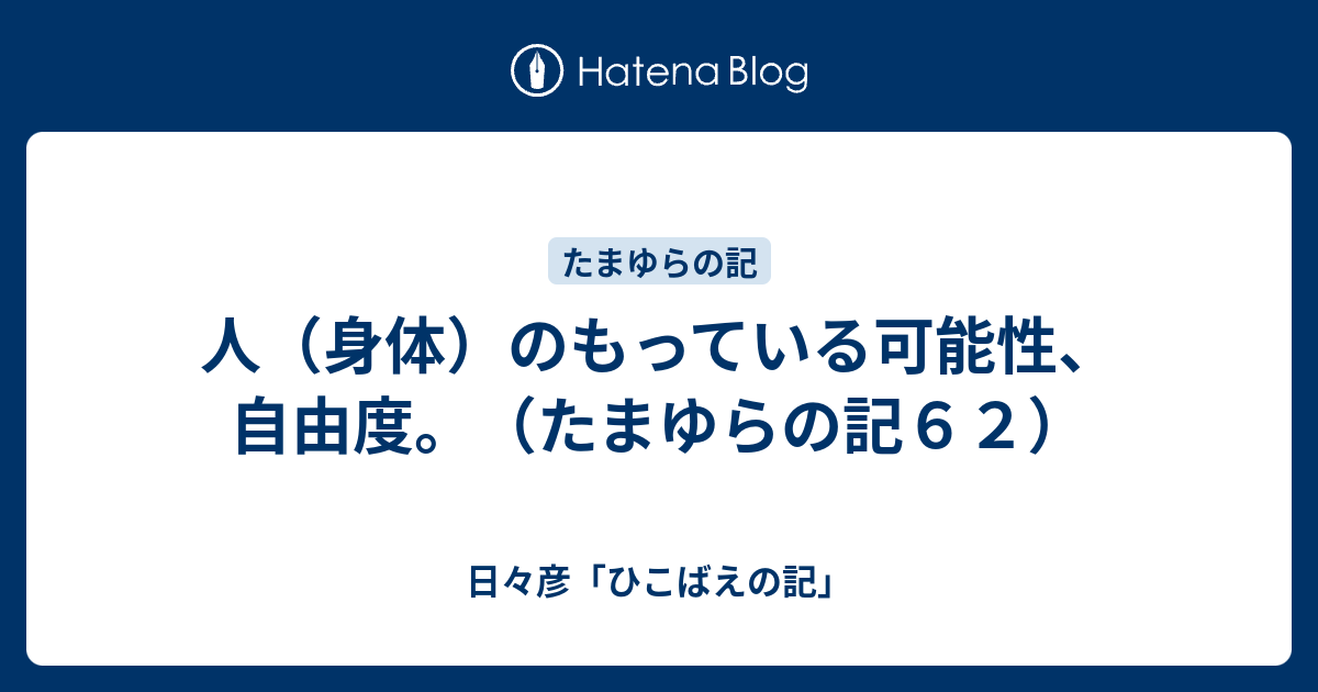 人（身体）のもっている可能性、自由度。（たまゆらの記62） - 日々彦「ひこばえの記」