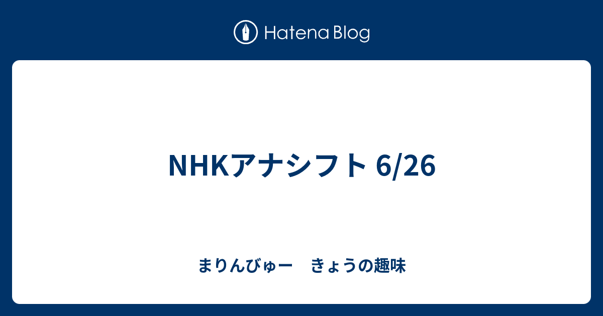 NHKアナシフト 6/26 - まりんびゅー きょうの趣味