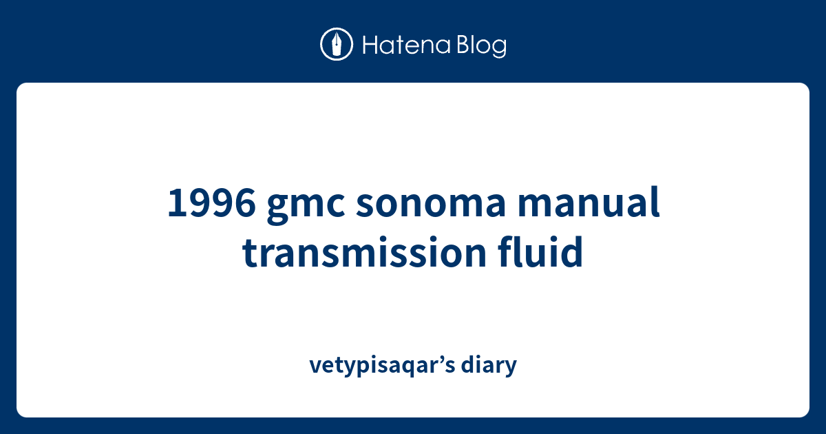 1996 gmc sonoma manual transmission fluid - vetypisaqar’s diary