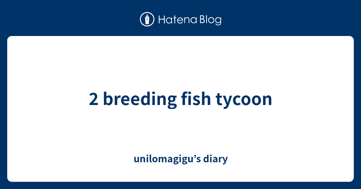 2 breeding fish tycoon - unilomagigu’s diary