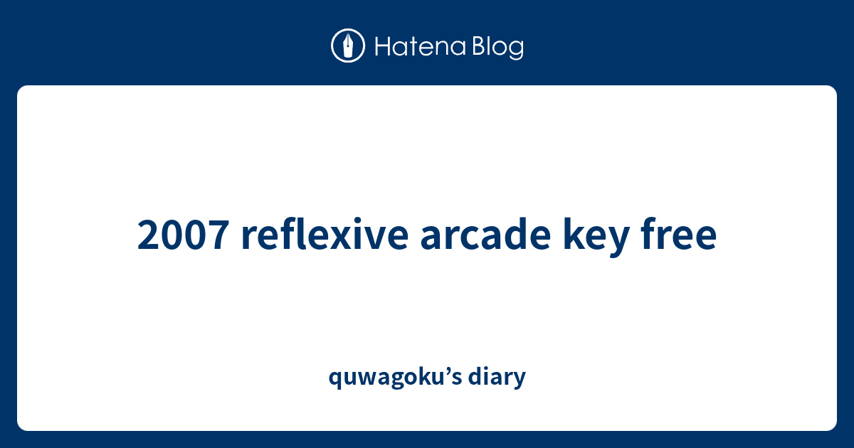 2007 reflexive arcade key free - quwagoku’s diary