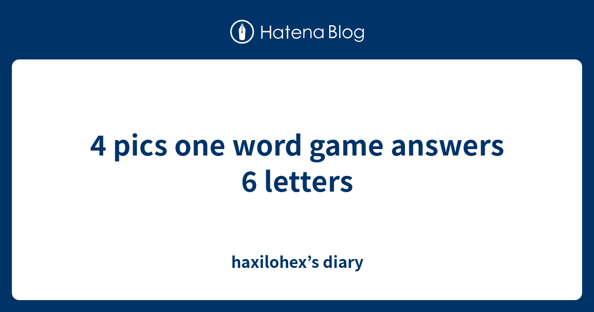 4 Pics One Word Game Answers 6 Letters Haxilohex s Diary