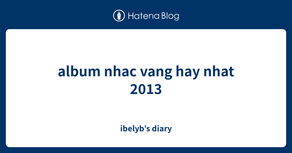album nhac vang hay nhat 2013 - ibelyb’s diary