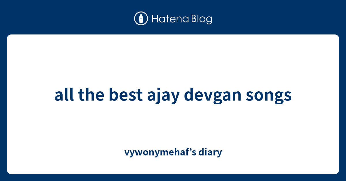 all the best ajay devgan songs - vywonymehaf’s diary