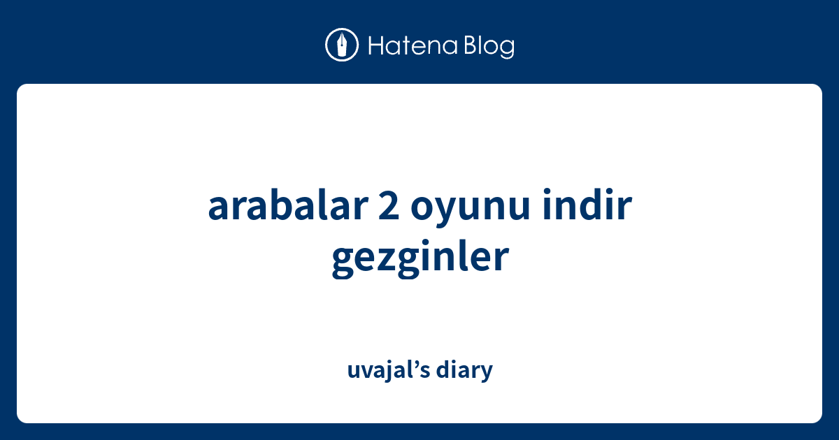 arabalar 2 oyunu indir gezginler - uvajal’s diary