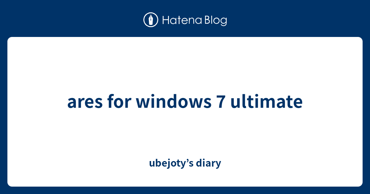 ares for windows 7 ultimate - ubejoty’s diary
