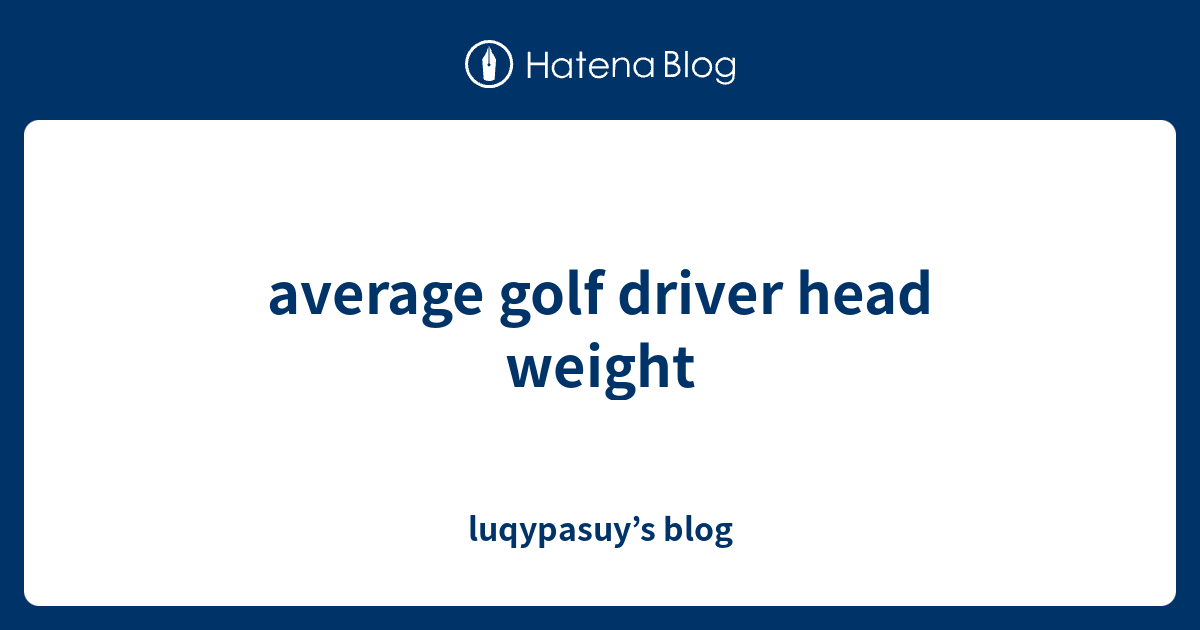 average golf driver head weight - luqypasuy’s blog