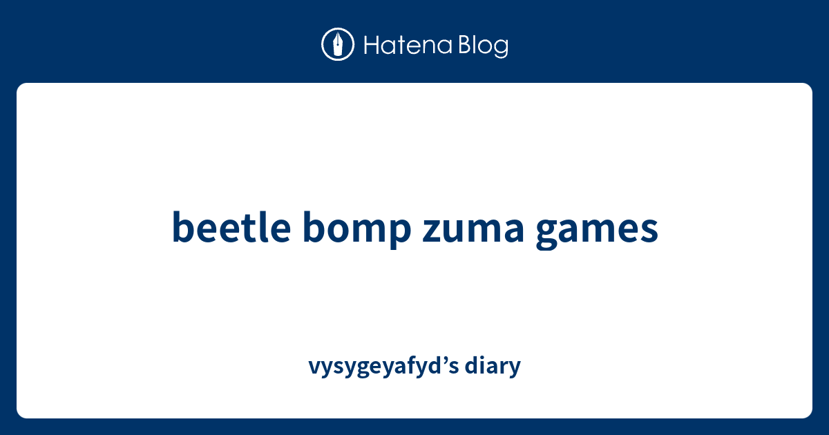 beetle bomp zuma games - vysygeyafyd’s diary
