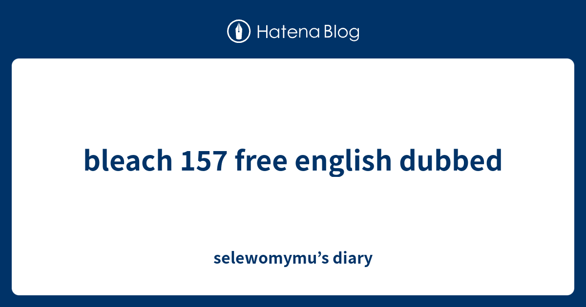 bleach 157 free english dubbed - selewomymu’s diary
