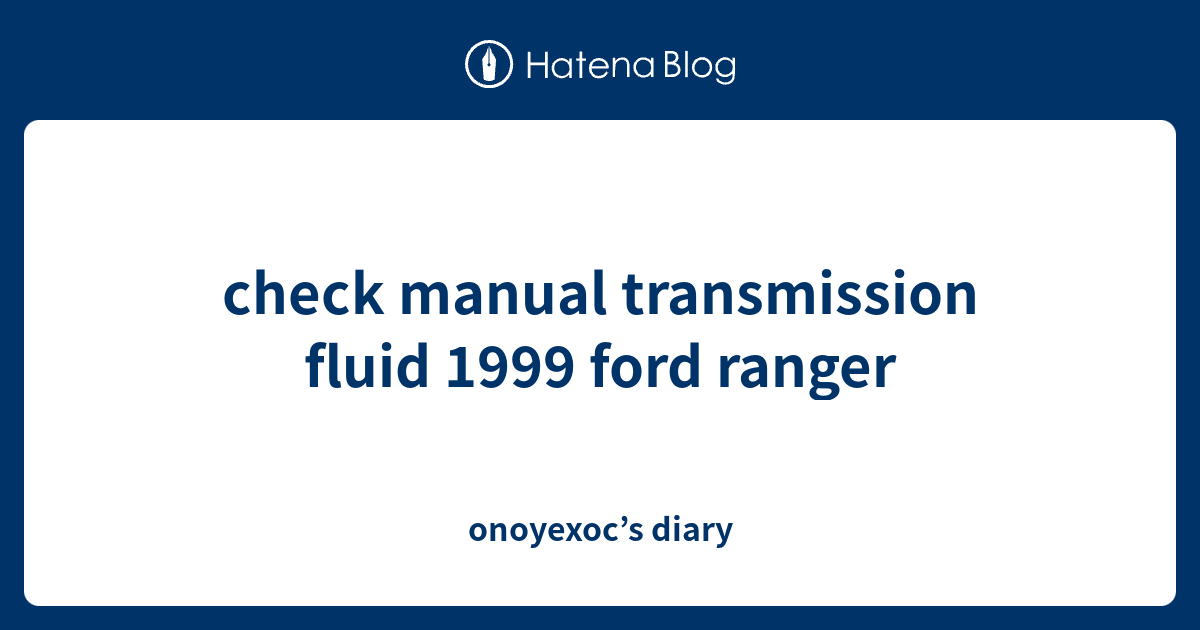 check manual transmission fluid 1999 ford ranger - onoyexoc’s diary