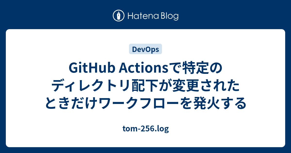 GitHub Actionsで特定のディレクトリ配下が変更されたときだけワークフローを発火する - tom-256.log