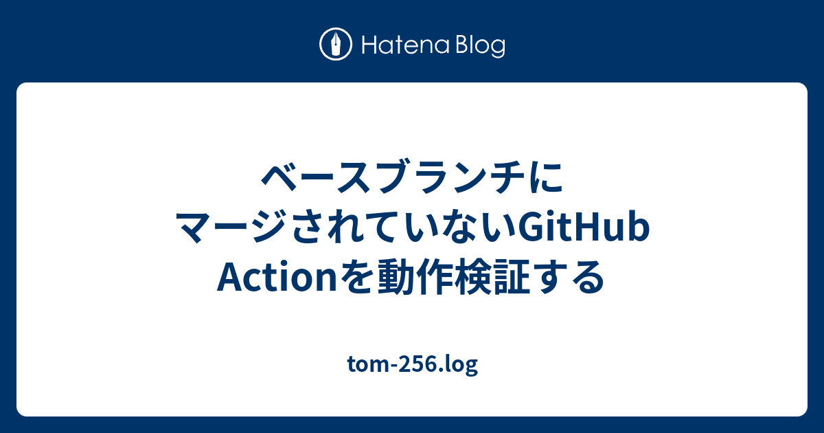 ベースブランチにマージされていないGitHub Actionを動作検証する - tom-256.log