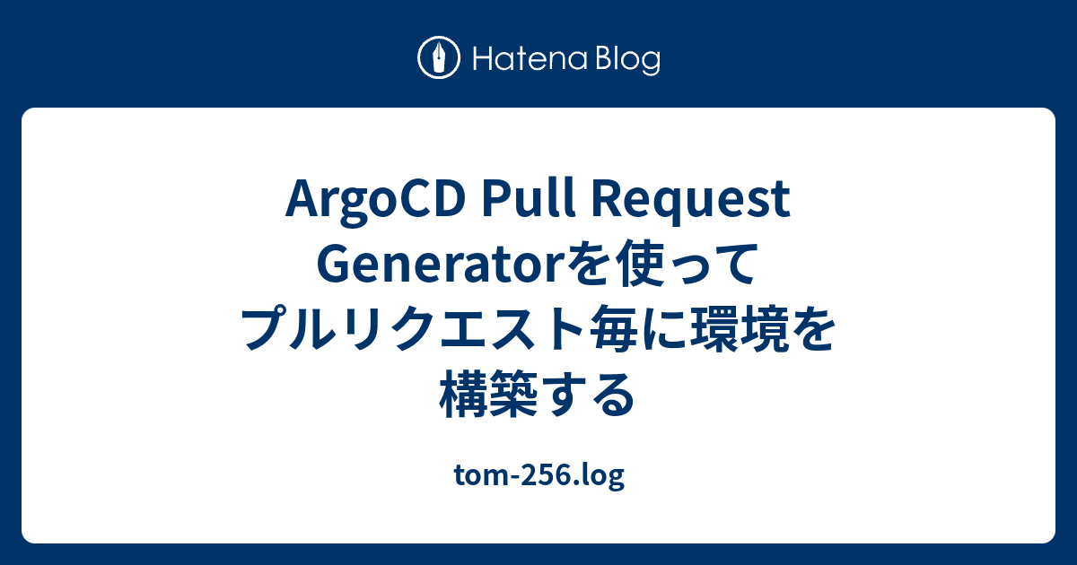 ArgoCD Pull Request Generatorを使ってプルリクエスト毎に環境を構築する - tom-256.log