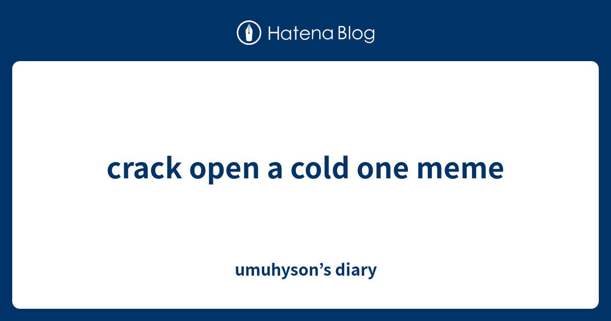 crack open a cold one meme - umuhyson’s diary