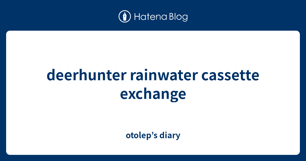 deerhunter rainwater cassette exchange - otolep’s diary
