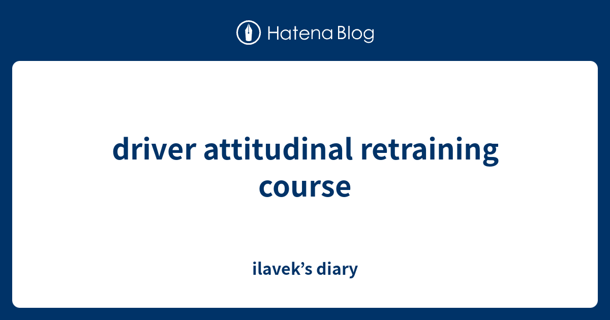 driver attitudinal retraining course - ilavek’s diary