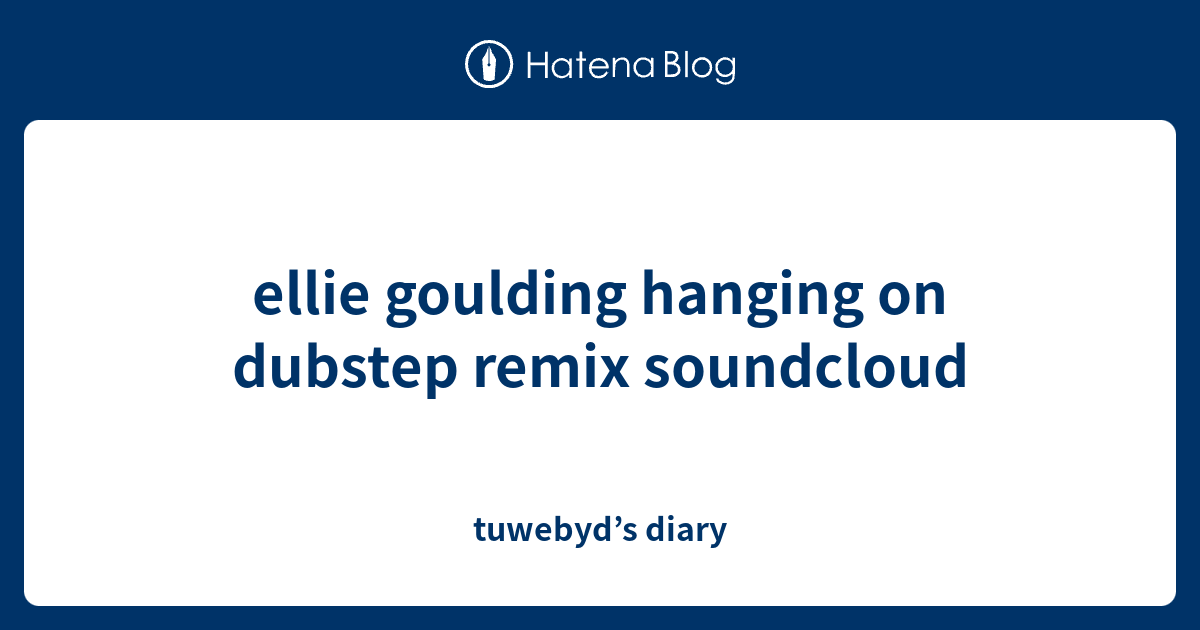 ellie goulding hanging on dubstep remix soundcloud - tuwebyd’s diary