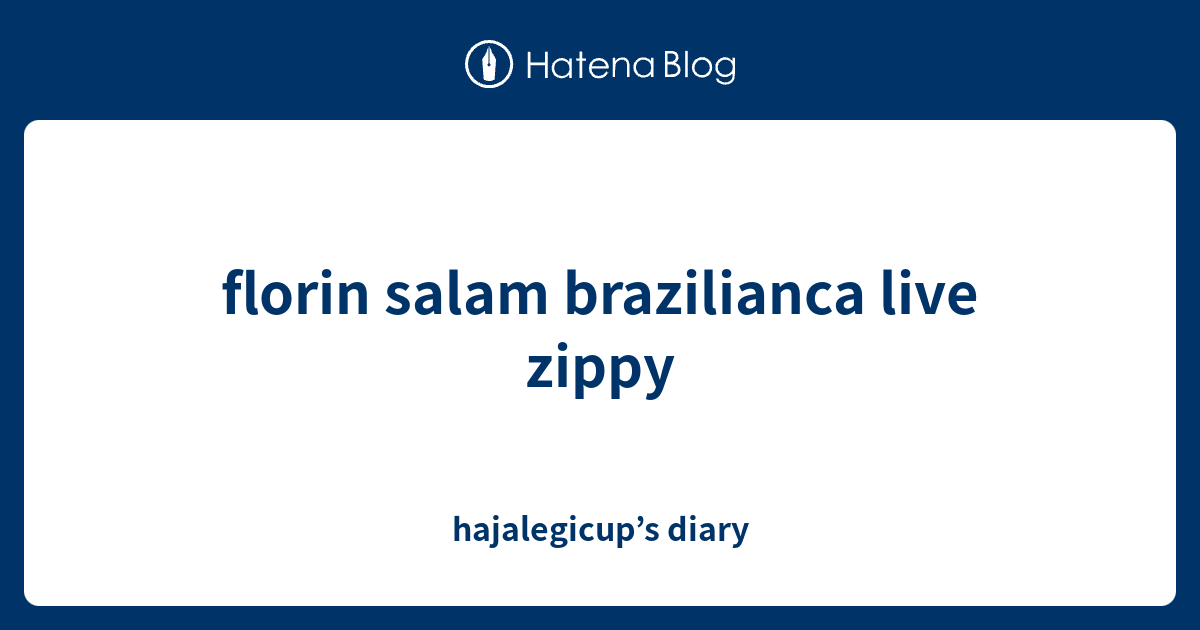 florin salam brazilianca live zippy - hajalegicup’s diary