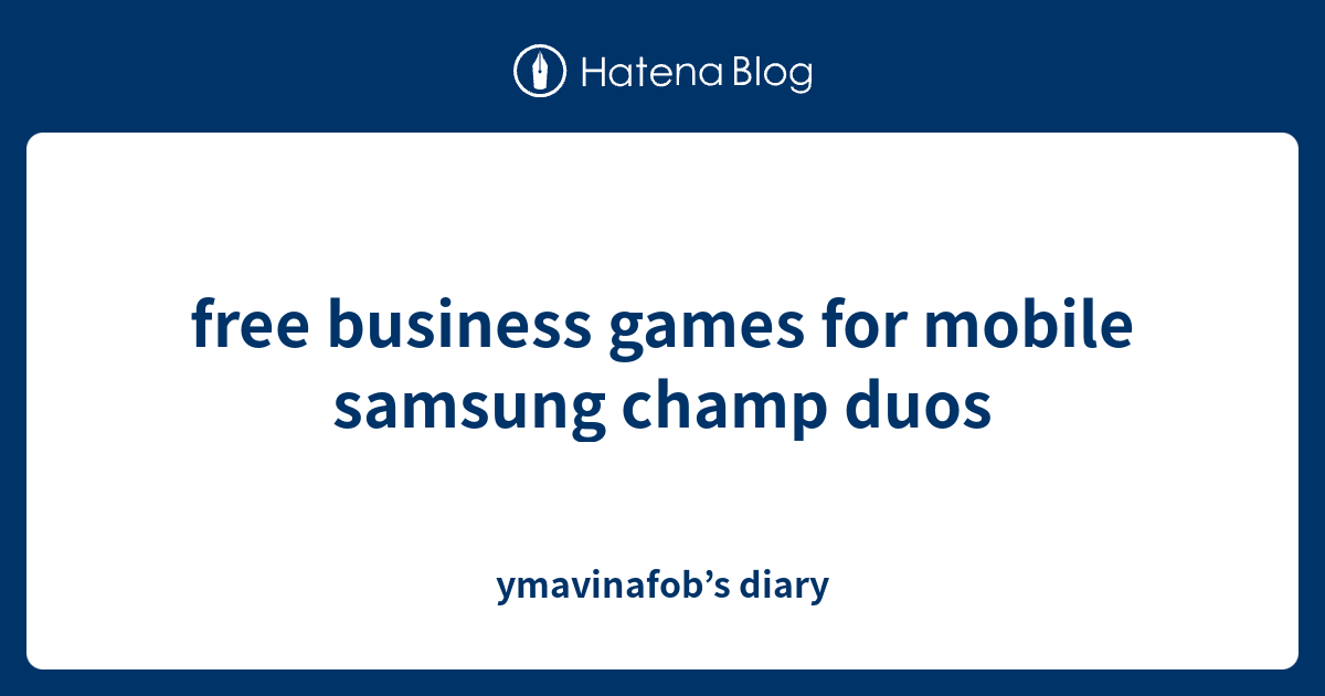 free business games for mobile samsung champ duos - ymavinafob’s diary