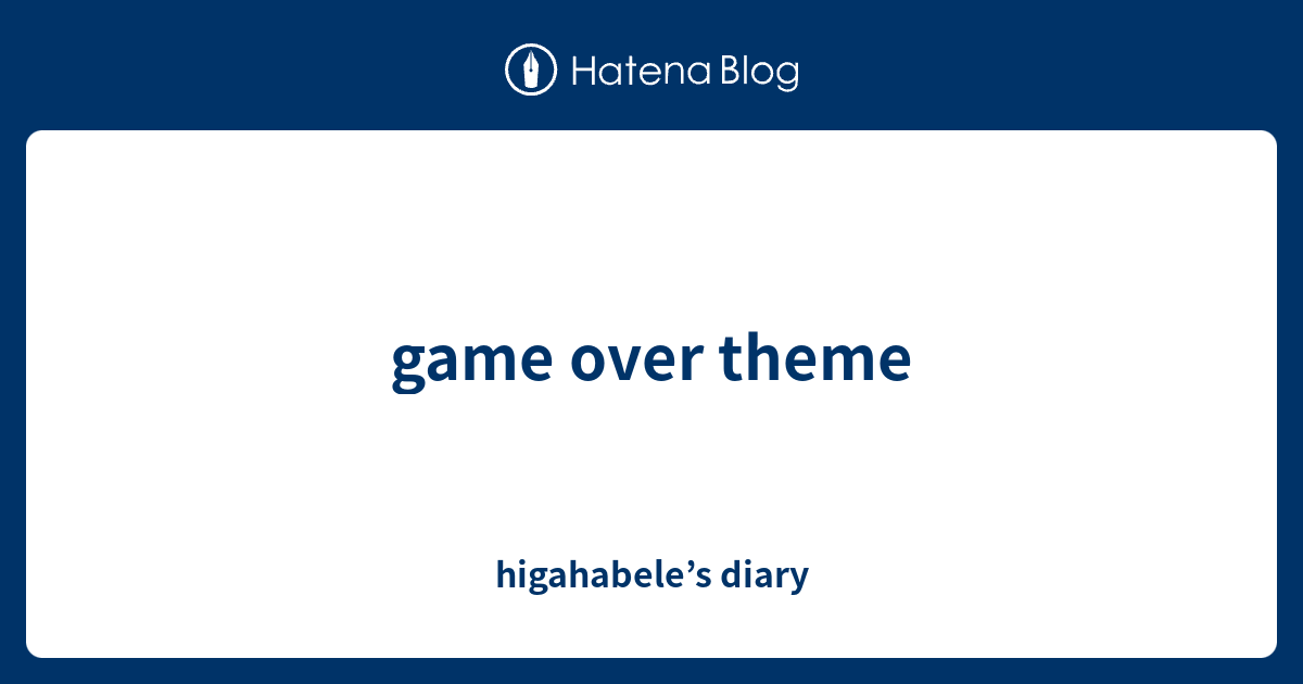 game over theme - higahabele’s diary
