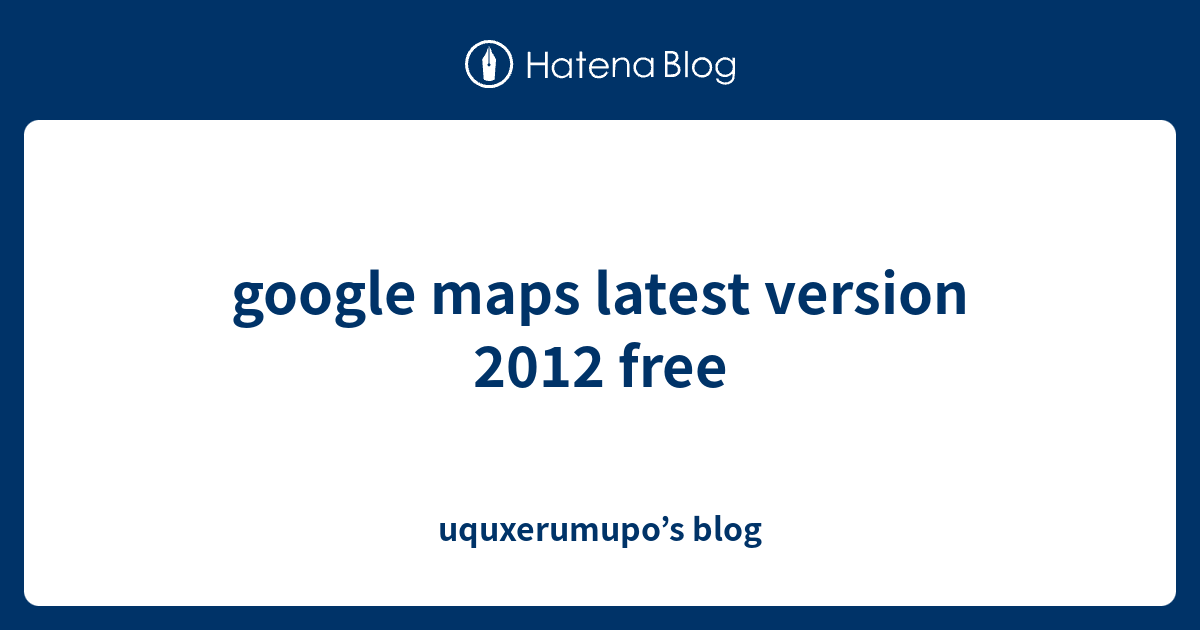google maps latest version 2012 free - uquxerumupo’s blog