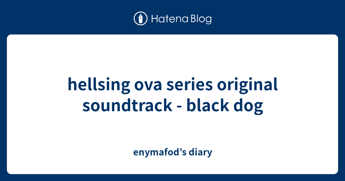 hellsing ova series original soundtrack - black dog - enymafod’s diary