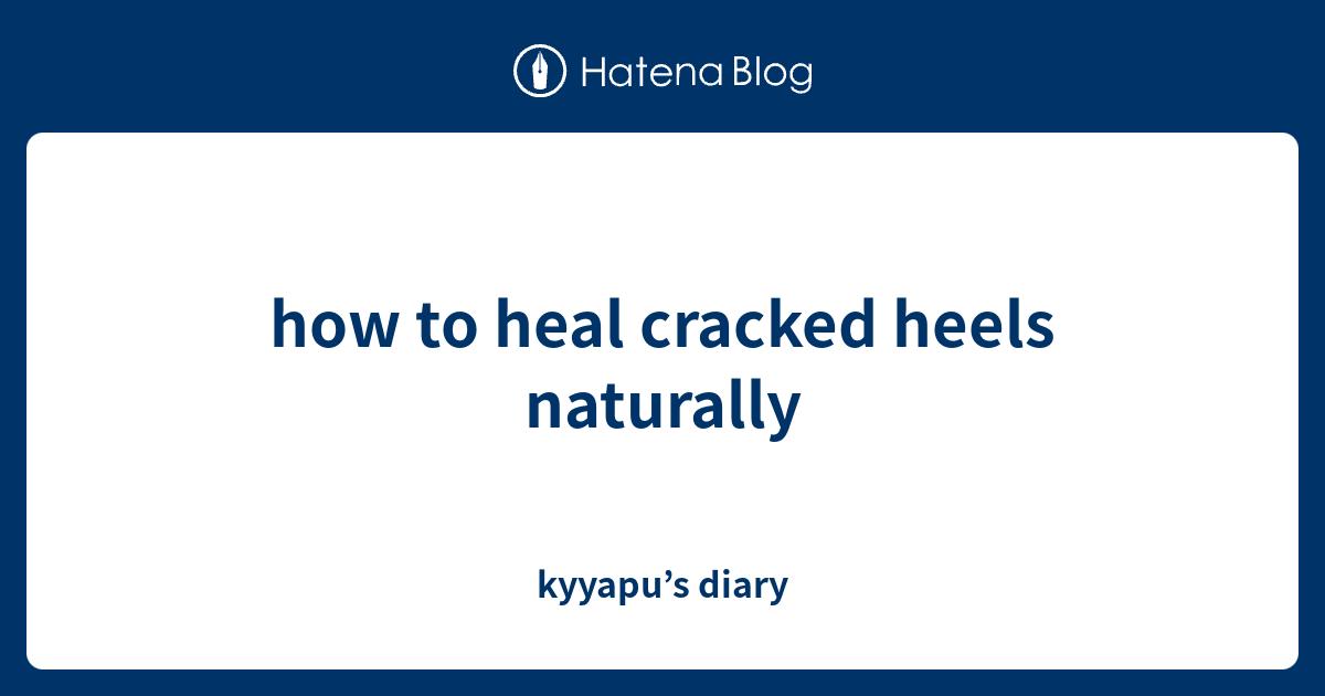 how to heal cracked heels naturally - kyyapu’s diary