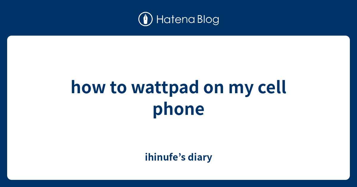 how to wattpad on my cell phone - ihinufe’s diary