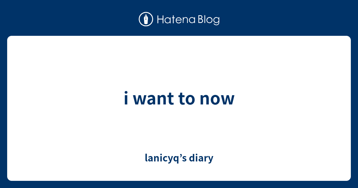 i want to now - lanicyq’s diary
