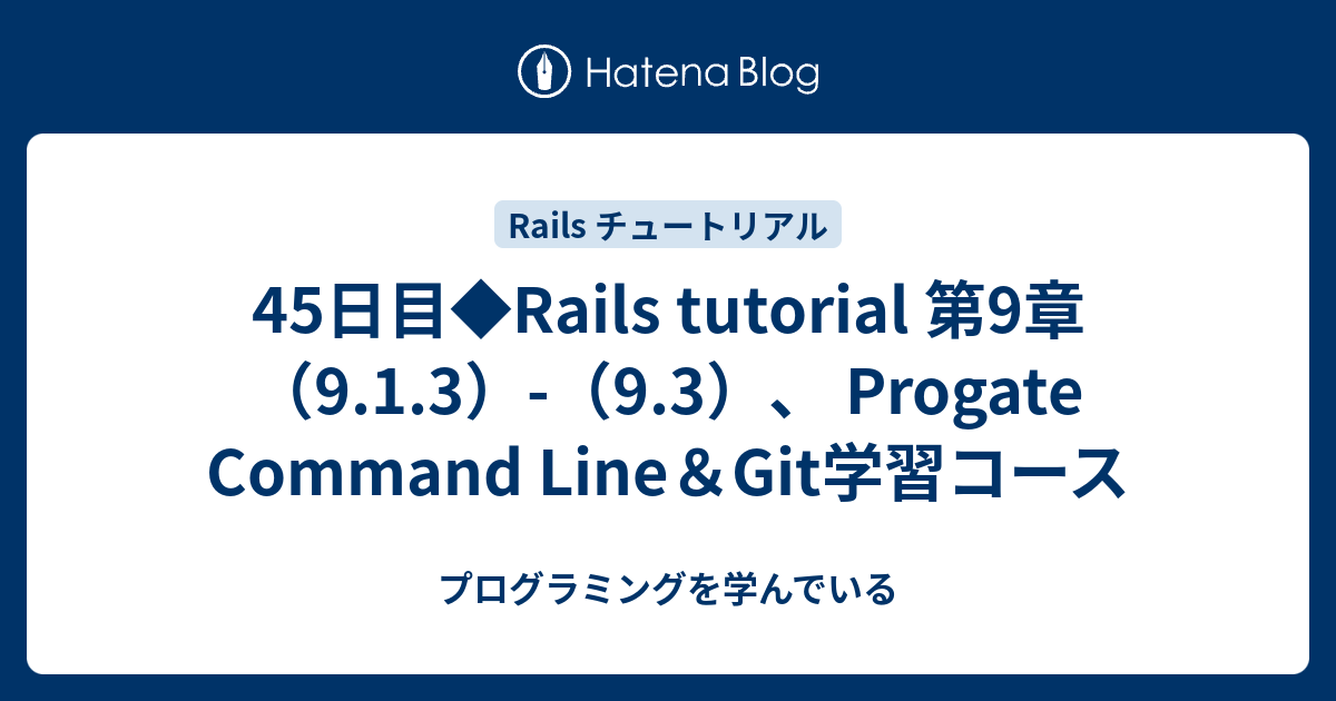 45日目 Rails tutorial 第9章（9.1.3）-（9.3）、 Progate Command Line＆Git学習コース - プログラミングを学んでいる